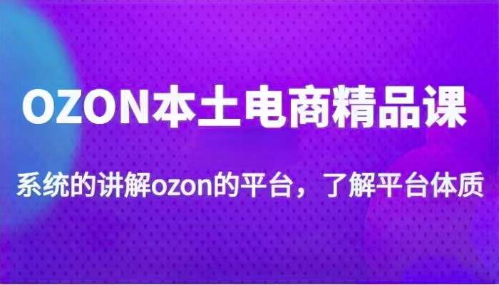 【众筹】老迟《OZON本土电商精品课程》价值3999元